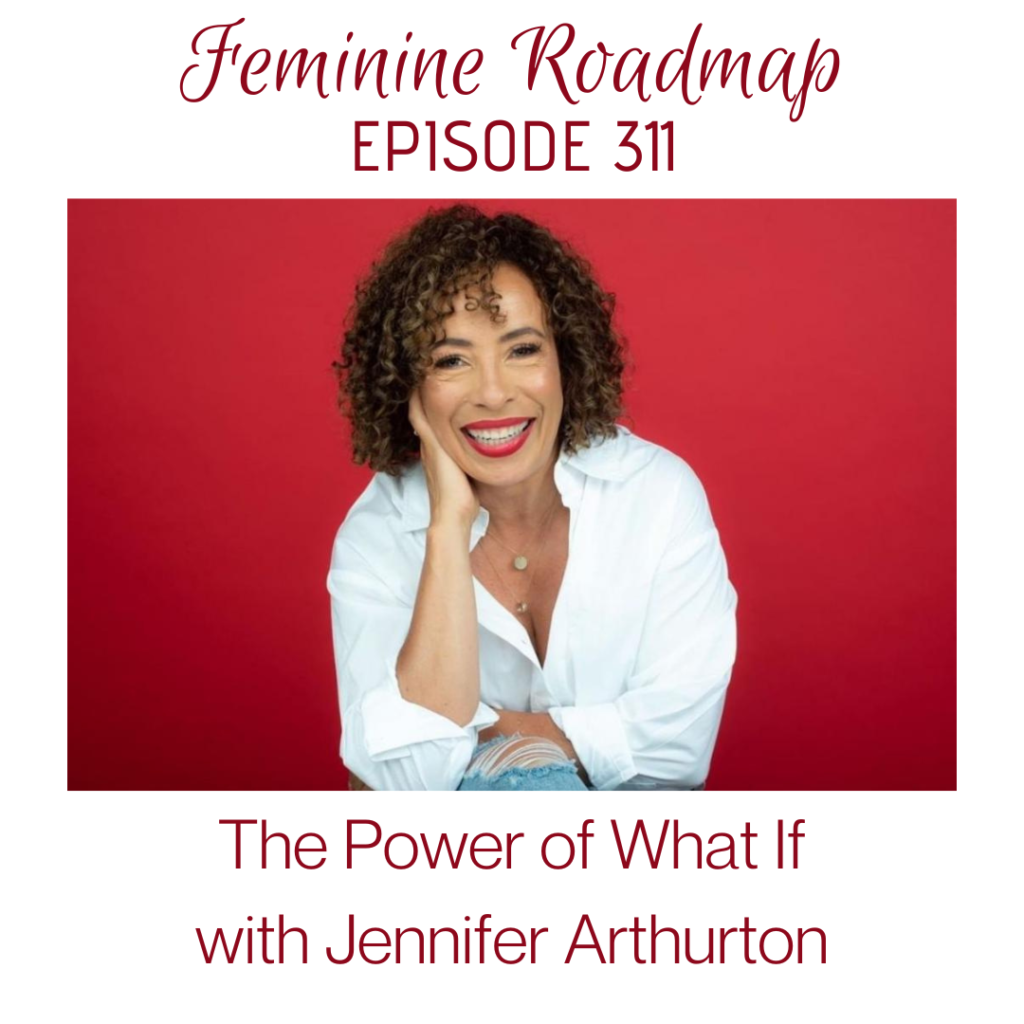 FR EP #311 The Power of What If with Jennifer Arthurton - Feminine Roadmap